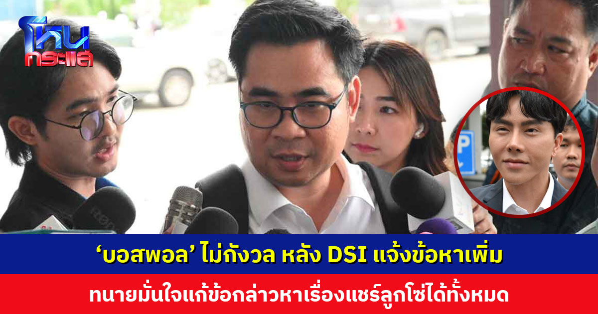ทนายเผย ‘บอสพอล’ ไม่ได้กังวล หลัง DSI เข้าแจ้งข้อหาเพิ่ม มั่นใจแก้ข้อกล่าวหาได้ทั้งหมด